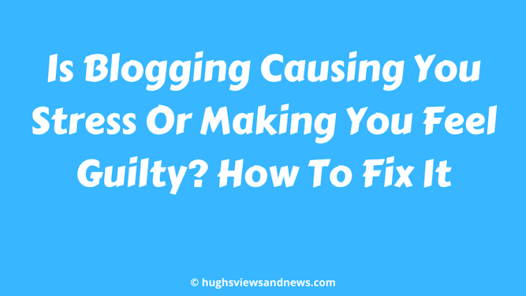 Is Blogging Causing You Stress Or Making You Feel Guilty? How To Fix It ...